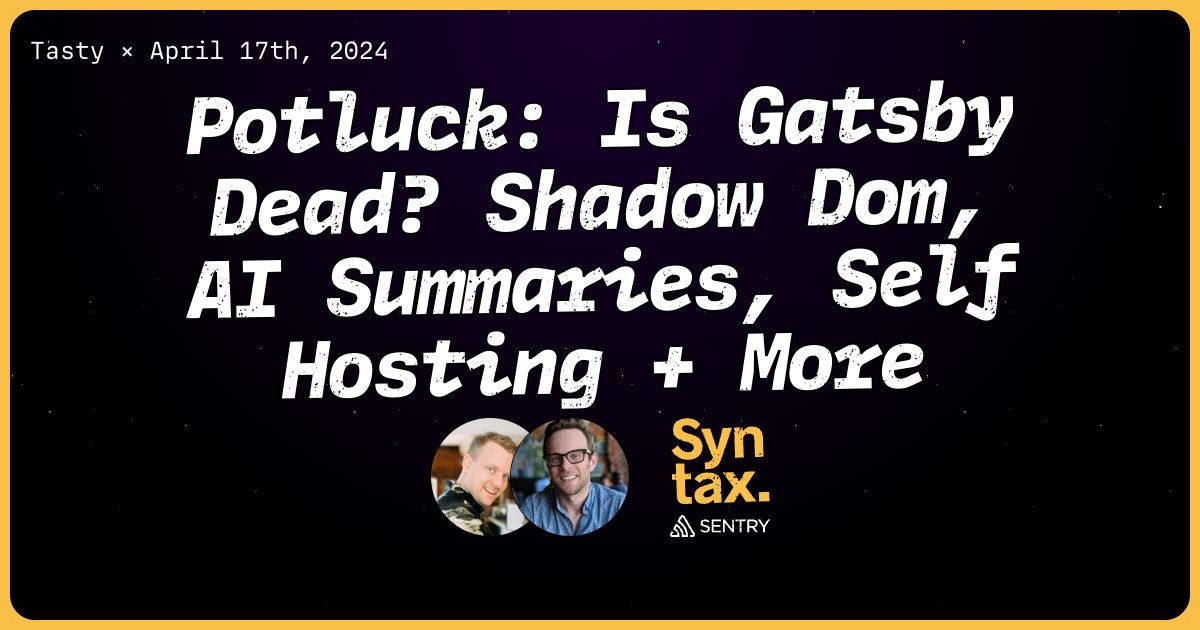 Potluck: Is Gatsby Dead? Shadow Dom, AI Summaries, Self Hosting + More - Syntax #757